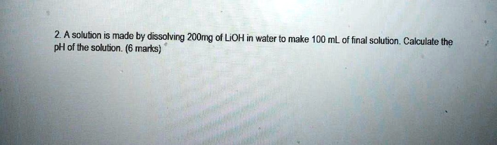 SOLVED: acid and base 2 A solution is made by dissolving 200mg of LiOH in water to make 100 mL ...