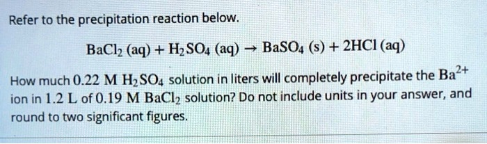 SOLVED: Refer to the precipitation reaction below: BaCl2 (aq) + H2SO4 (aq) â†’ BaSO4 + 2HCl (aq ...