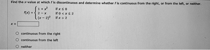 Find the x-value at which f is discontinuous and determine whether f is continuous from the ...