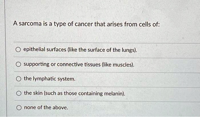 A sarcoma is a type of cancer that arises from cells of: epithelial ...