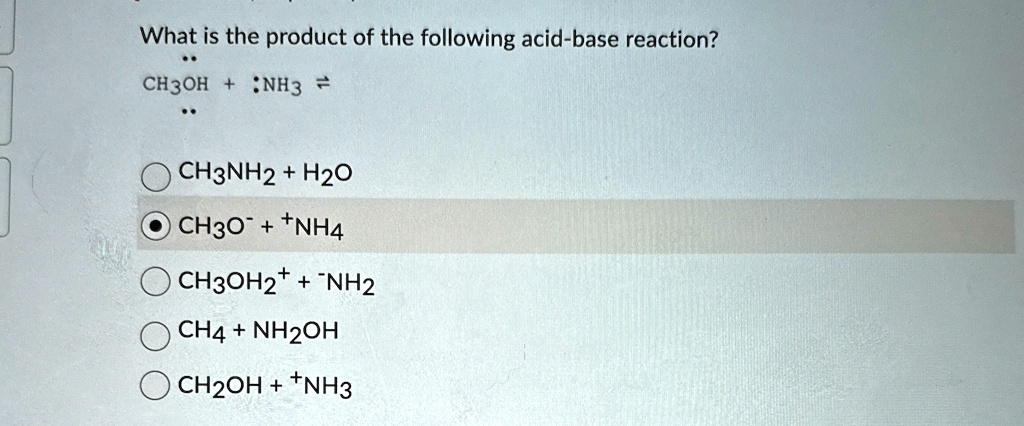 What is the product of the following acid-base reaction? CH3OH + NH3 ⇌ CH3NH2 + H2O CH3O^- + NH4 ...