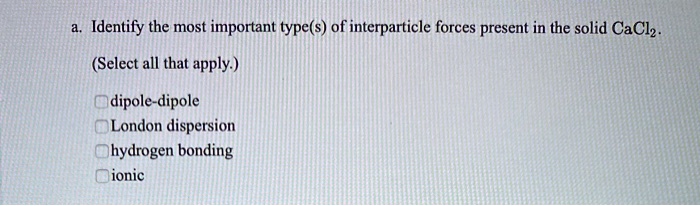 a. Identify the most important type(s) of interparticle forces present ...