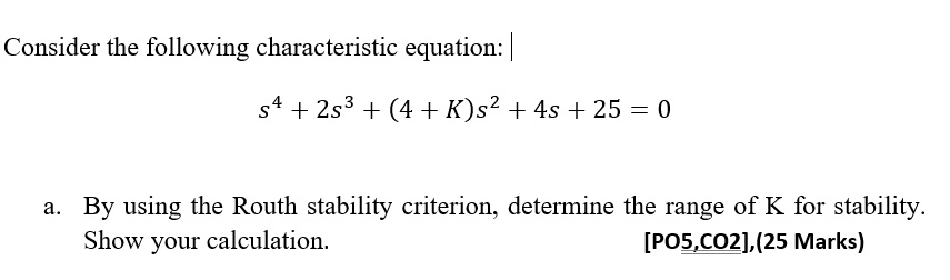 Consider the following characteristic equation: s^4 + 2s^3 + (4+K)s^2 + 4s + 25 = 0 a. By using ...