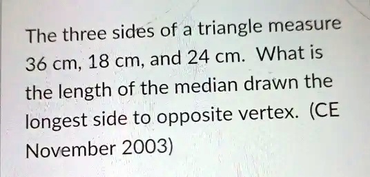 The three sides of a triangle measure 36 cm; 18 cm, and 24 cm: What is ...