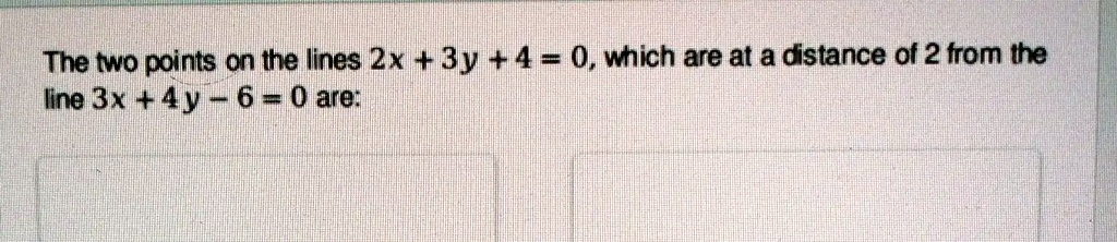 The two points on the lines 2x + 3y + 4 = 0, which are at a distance of 2 from the line 3x + 4y ...