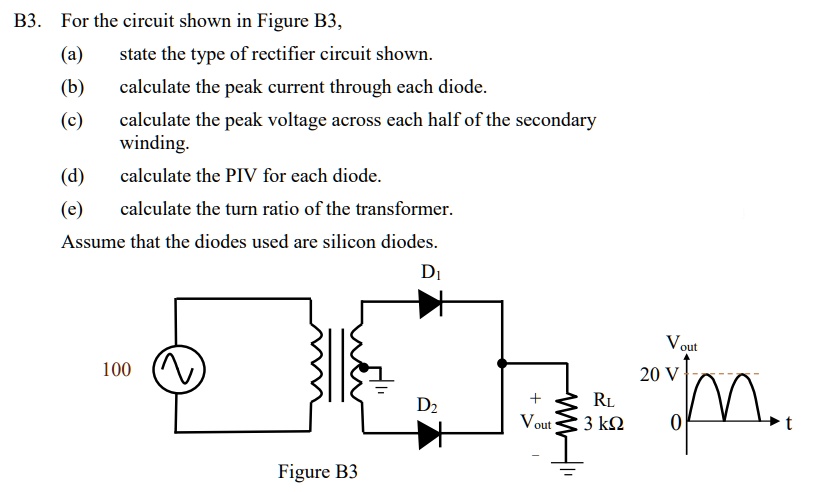 B3. For the circuit shown in Figure B3, (a) state the type of rectifier circuit shown. (b ...