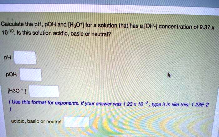 Calculate the pH, pOH, and [H3O+] for a solution that has an [OH-] concentration of 9.37 x 10^10 ...