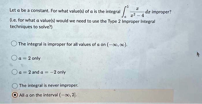 SOLVED: Let a be a constant. For what value(s) of a is the integral improper? ∫(x^2-4) (i.e. for ...
