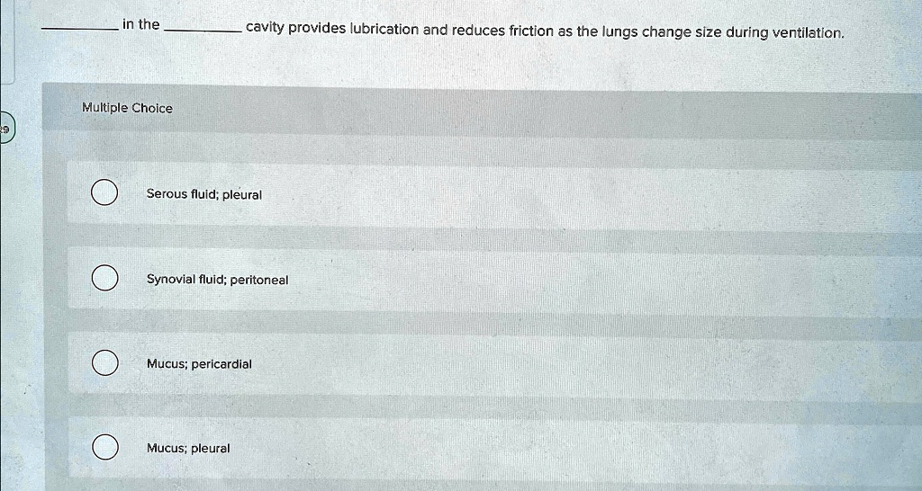 in the cavity provides lubrication and reduces friction as the lungs ...