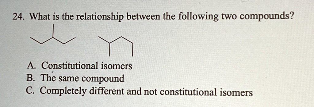 24. What is the relationship between the following two compounds? A. Constitutional isomers B ...