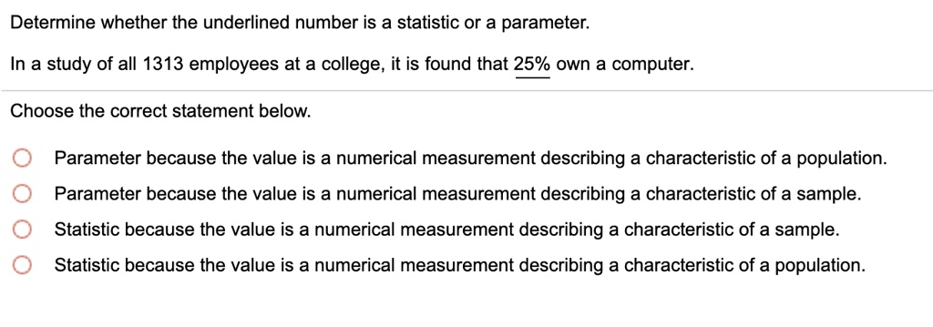 SOLVED: Determine whether the underlined number is a statistic or a parameter In a study of all ...