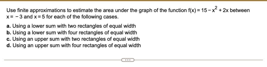 Use finite approximations to estimate the area under the graph of the function f(x) = 15 - x^2 ...