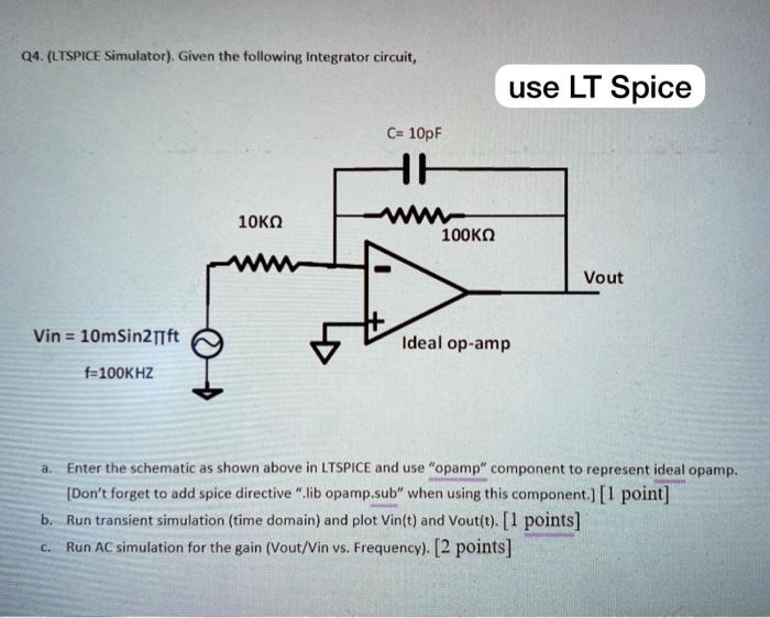 SOLVED: Q4. (LTSPICE Simulator) Given the following Integrator circuit, use LT Spice. C = 10pF ...