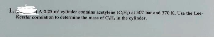 1. A 0.25 m³ cylinder contains acetylene (C2H2) at 307 bar and 370 K ...