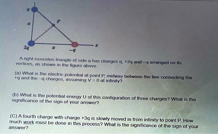 A right isosceles triangle of side a has charges q, +2q, and -q arranged on its vertices, as ...