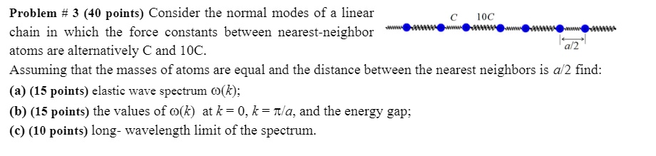 Problem # 3 (40 points) Consider the normal modes of a linear chain in which the force constants ...