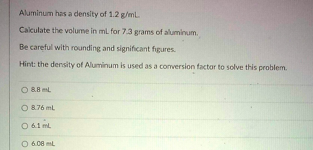 aluminum has a density of 12 gml calculate the volume in ml for 73 grams of aluminum be careful ...