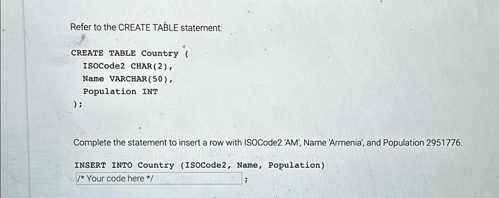 Refer to the CREATE TABLE statement: CREATE TABLE Country ( ISOCode2 CHAR(2), Name VARCHAR(50 ...