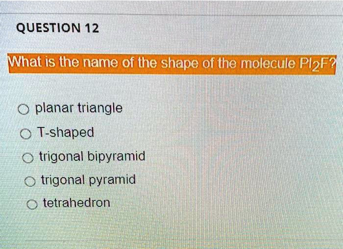 [GET ANSWER] QUESTION 12 What is the name of the shape of the molecule ...