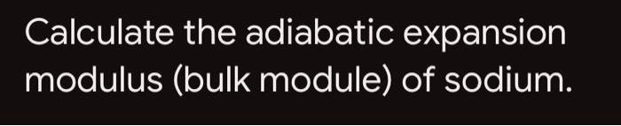 SOLVED: Calculate the adiabatic expansion modulus (bulk modulus) of sodium.