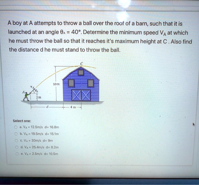 A boy at A attempts to throw a ball over the roof of a barn, such that ...