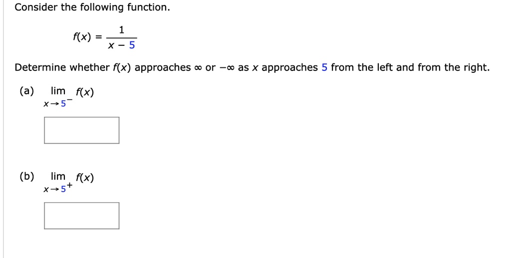 Consider the following function. f(x) = (1)/(x - 5) Determine whether f(x) approaches ∞ or -∞ as ...