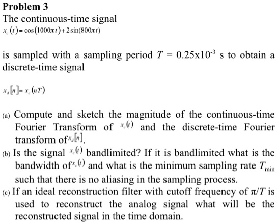 SOLVED: Problem 3 The continuous-time signal x=cos1000+2sin800 is sampled with a sampling period ...