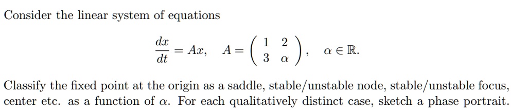 SOLVED: Consider the linear system of equations dx dt Ax, A = ( 3 2 ), a € R. Classify the fixed ...