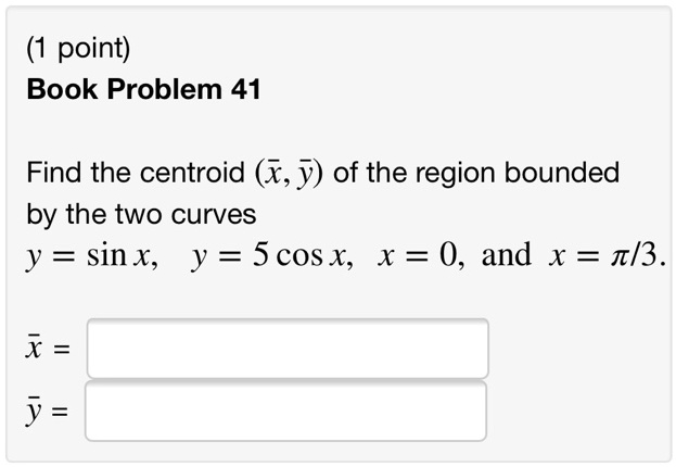SOLVED: point) Book Problem 41 Find the centroid (x, J) of the region bounded by the two curves ...