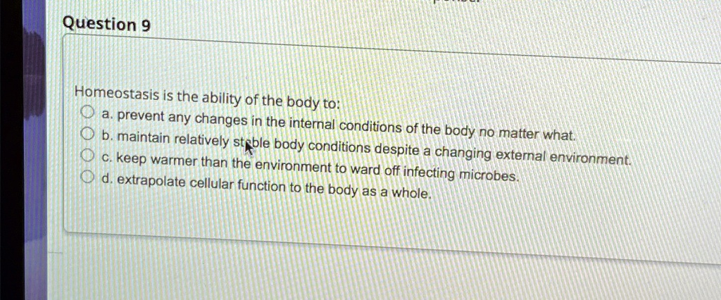 SOLVED: Question 9 Homeostasis is the ability of the body to: a ...
