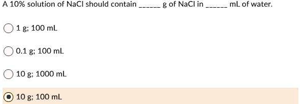 SOLVED: A 10% solution of NaCl should contain g of NaCl in mLof water. 01g; 100 mL 0.1 g; 100 mL ...