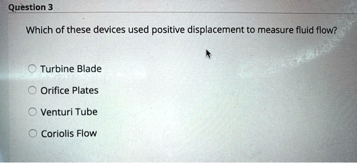 Question 3 Which of these devices used positive displacement to measure ...