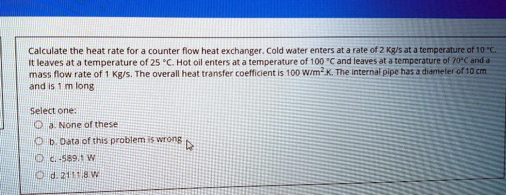 SOLVED: Calculate the heat rate for a counterflow heat exchanger. Cold water enters at a rate of ...