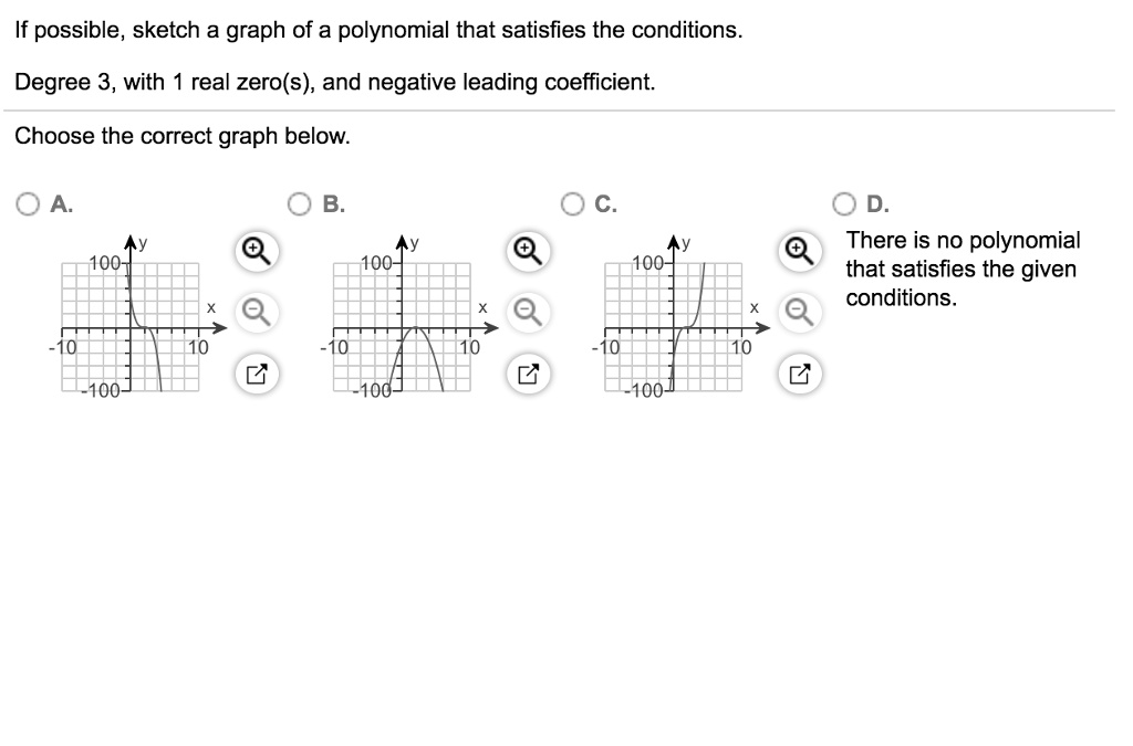 If possible, sketch a graph of a polynomial that satisfies the conditions. Degree 3, with 1 real ...