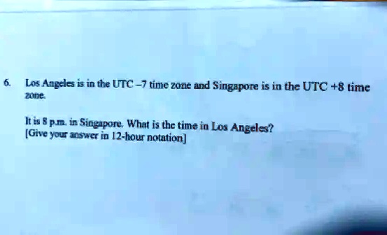 6. Los Angeles is in the UTC-7 time zone and Singapore is in the UTC +8 ...