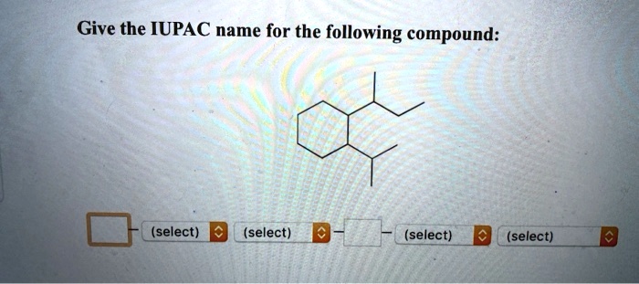 SOLVED: Give the IUPAC name for the following compound: (select ... SOLVED: Give the IUPAC name for the following compound: (select ...