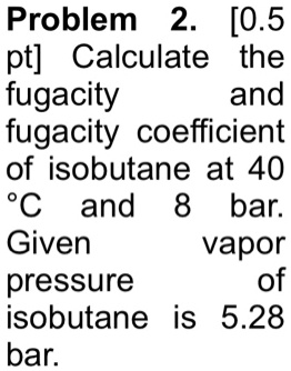 SOLVED: Problem 2. [0.5 pt] Calculate the fugacity and fugacity coefficient of isobutane at 40 ...