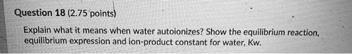 Question 18 (2.75 points) Explain what it means when water autoionizes ...