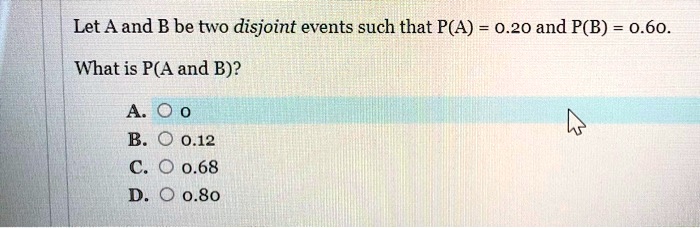 SOLVED: Let A and B be two disjoint events such that P(A) = 0.20 and P(B) = 0.60 What is P(A and ...