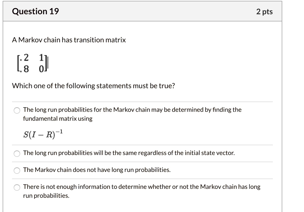 SOLVED: Question 19 2 pts A Markov chain has transition matrix L8 Which one of the following ...