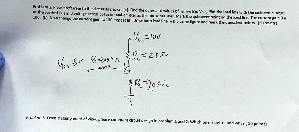 SOLVED: Problem 2. Please refer to the circuit as shown: (a) Find the quiescent values of the ...