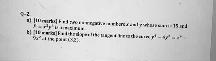 SOLVED:Q-2: [10 marks} Find two nonnegative numbers x and y whose sum is 15 and P = xlyl isa ...