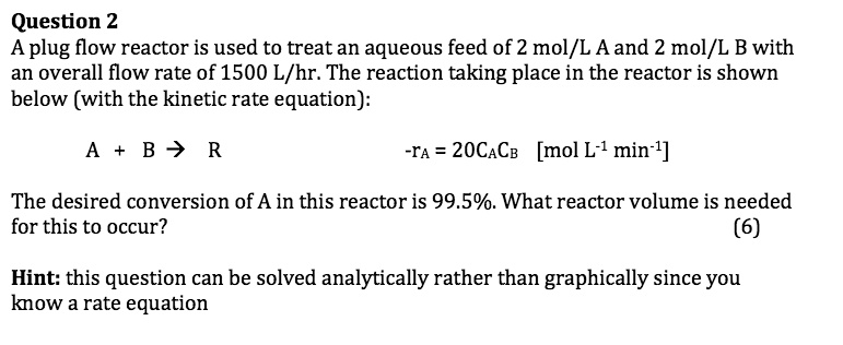 SOLVED: Question 2: A plug flow reactor is used to treat an aqueous feed of 2 mol/L A and 2 mol ...