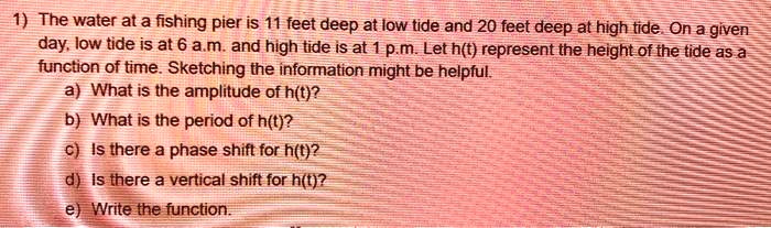 1) The water at a fishing pier is 11 feet deep at low tide and 20 feet ...