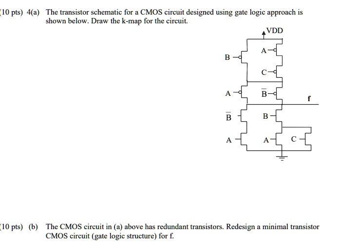 10 pts) 4(a) The transistor schematic for a CMOS circuit designed using gate logic approach is ...