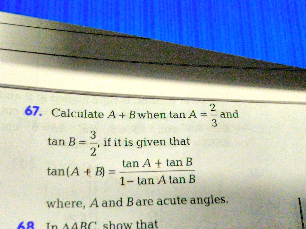 67. Calculate A + B when tan A = (2)/(3) and tan B = (3)/(2), if it is given that tan(A + B ...