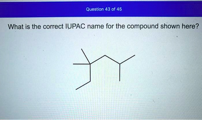 SOLVED: Question 43 of 45 What is the correct IUPAC name for the compound shown here?