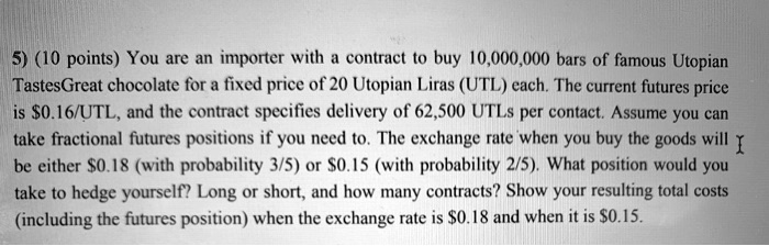 SOLVED: You are an importer with a contract to buy 10,000,000 bars of ...