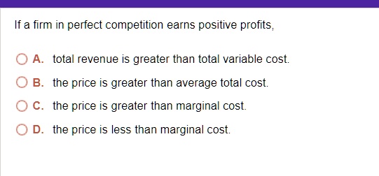 If a firm in perfect competition earns positive profits, A. total ...