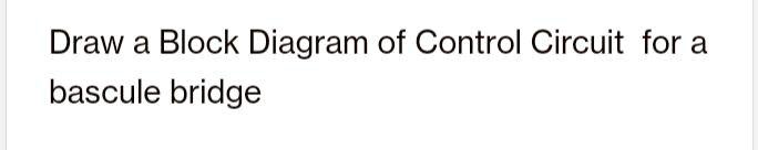 SOLVED: Draw a Block Diagram of Control Circuit for a bascule bridge